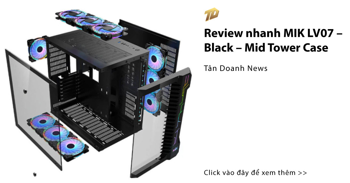 Review nhanh MIK LV07 – Black – Mid Tower Case - Tân Doanh News