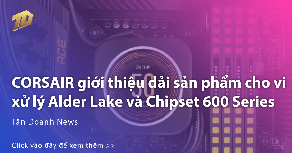 CORSAIR giới thiệu dải sản phẩm cho vi xử lý Alder Lake và Chipset 600 ...