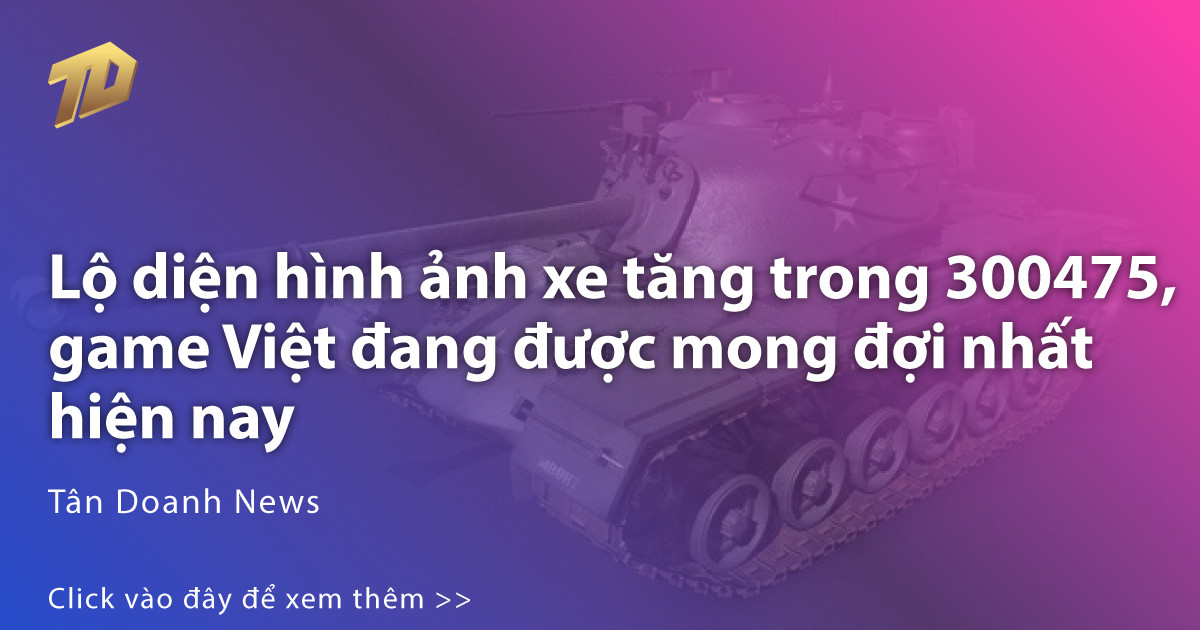 Lộ diện hình ảnh xe tăng trong 300475, game Việt đang được mong đợi ...